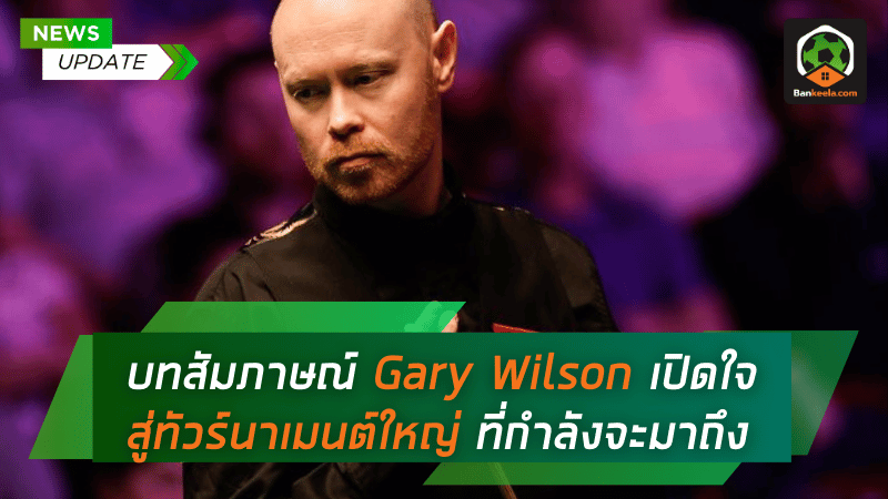 บทสัมภาษณ์ Gary Wilson เปิดใจสู่ความท้าทายและการเตรียมตัวสำหรับทัวร์นาเ ...