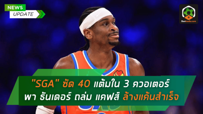 “SGA” ระเบิดฟอร์มโหด! ซัด 40 แต้มใน 3 ควอเตอร์ พา ธันเดอร์ ถล่ม แคฟส์ 134-114 ล้างแค้นสำเร็จ ...