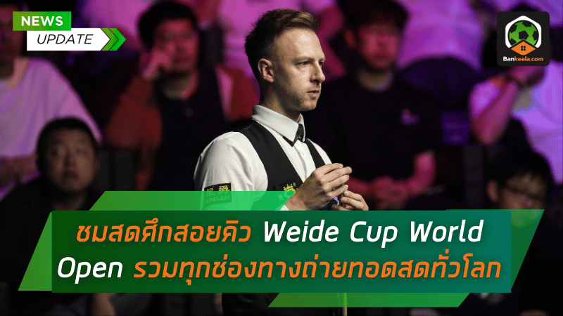 ชมสดศึกสอยคิว Weide Cup World Open รวมทุกช่องทางรับชมถ่ายทอดสดทั่วโลก ...